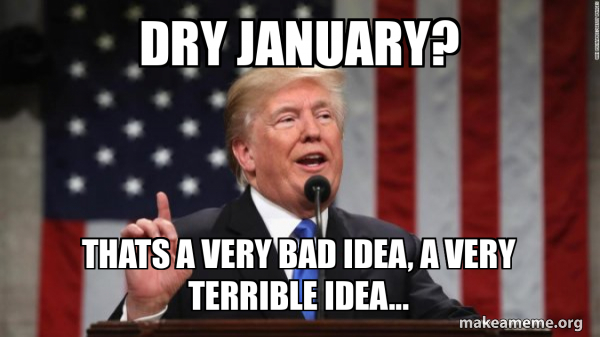 dry january? thats a very bad idea, a very terrible idea... - Donald ...