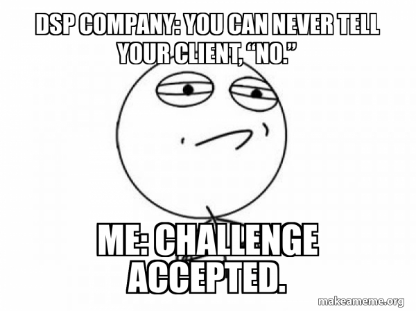 DSP Company: You can never tell your client, “no.” Me: Challenge ...