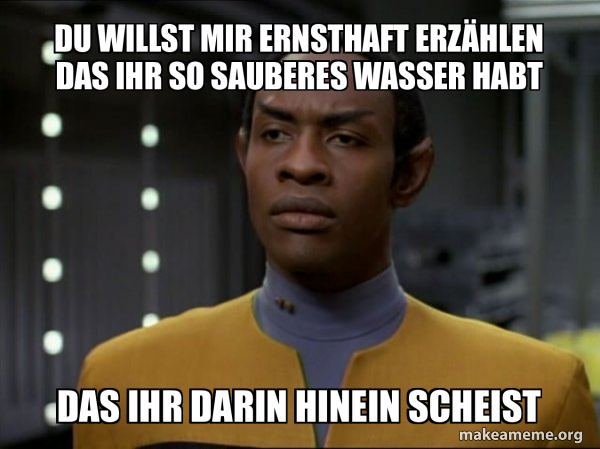 Du willst mir ernsthaft erzählen das ihr so sauberes Wasser habt Das ...