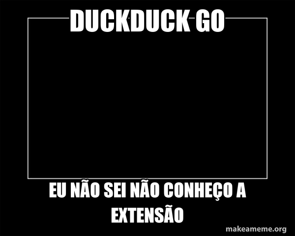 DuckDuck Go Eu nÃ£o sei nÃ£o conheÃ§o a extensÃ£o - Motivational Meme ...
