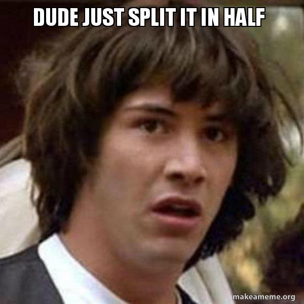 dude just split it in half - Conspiracy Keanu Meme Generator