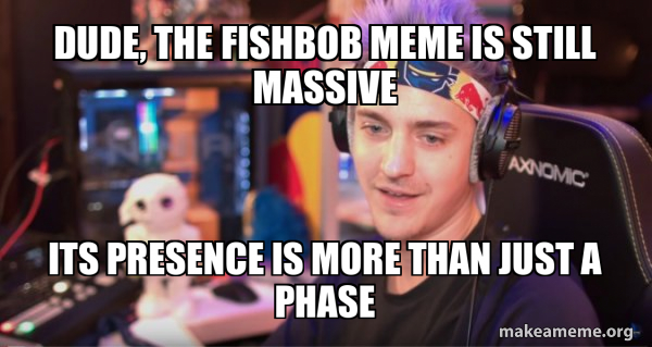 Dude, the fishbob meme is still massive Its presence is more than just ...