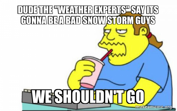 Dude the "weather experts" say its gonna be a bad snow storm guys we ...