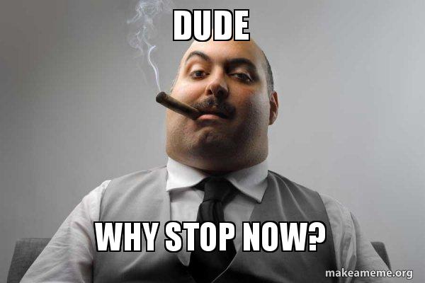 Dude Why stop now? - Scumbag Boss Meme Generator