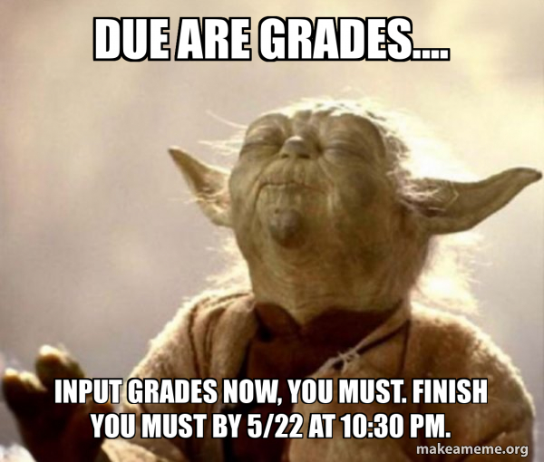 DUE ARE GRADES.... INPUT GRADES NOW, YOU MUST. FINISH YOU MUST BY 5/22 ...