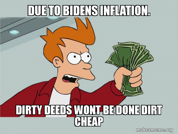DUE TO BIDENS INFLATION. DIRTY DEEDS WONT BE DONE DIRT CHEAP - Shutup ...