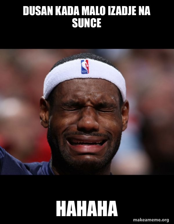 Dusan kada malo izadje na sunce HAHAHA - Lebron Crying Meme Generator