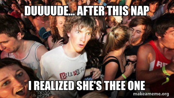 Duuuude... after this nap I realized she's thee one - Sudden Clarity ...