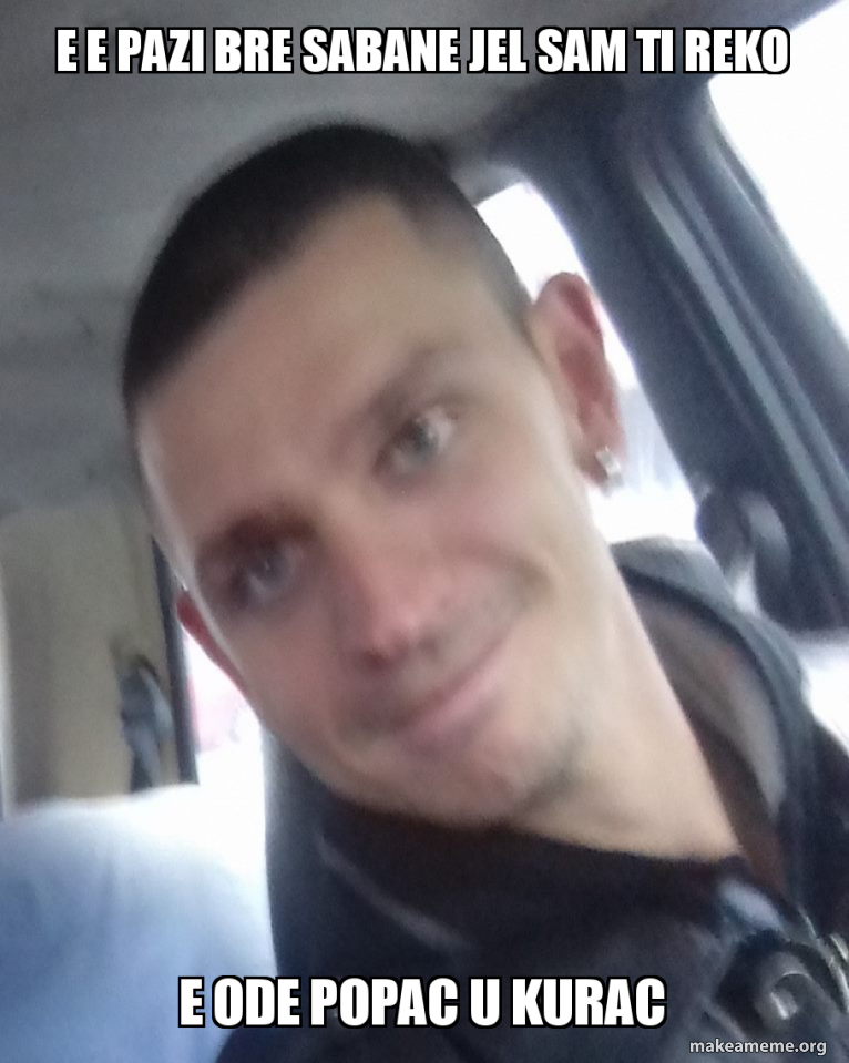 e e pazi bre sabane jel sam ti reko e ode popac u kurac Meme Generator