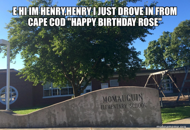 e hi im henry,henry i just drove in from cape cod ''happy birthday rose ...