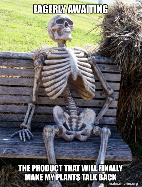Eagerly awaiting The product that will finally make my plants talk back ...
