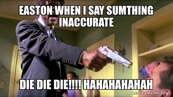 easton when I say sumthing inaccurate die die die!!!! hahahahahah ...