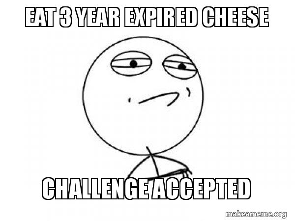 eat 3 year expired cheese CHALLENGE ACCEPTED - Challenge Acccepted Meme ...