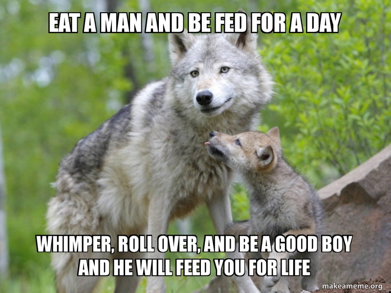 Eat a man and be fed for a day Whimper, roll over, and be a good boy ...
