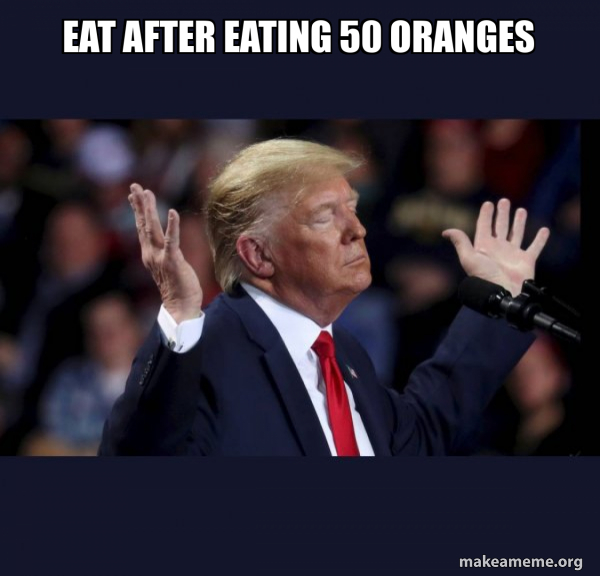 Eat after eating 50 oranges - Trump Impeached Meme Generator