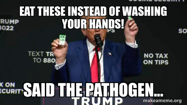 Eat these instead of washing your hands! Said the pathogen... - Trump ...