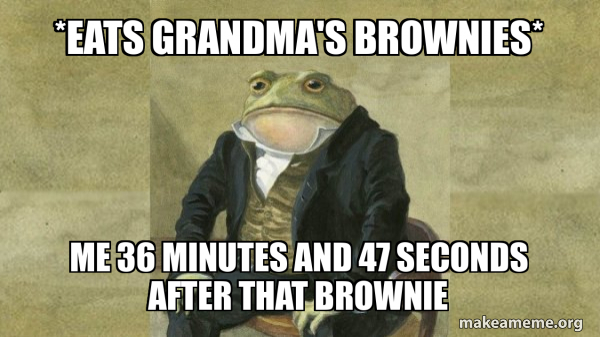 *eats grandma's brownies* Me 36 minutes and 47 seconds after that ...
