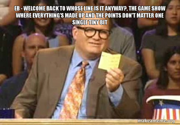 EB - Welcome back to Whose Line Is It Anyway?, the game show where ...