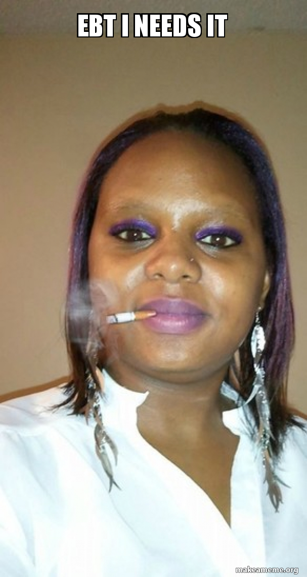 EBT I NEEDS IT Meme Generator