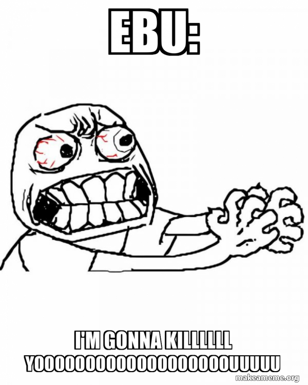 ebu: I'M GONNA KILLLLLL YOOOOOOOOOOOOOOOOOOOUUUUU - Angry Meme Generator