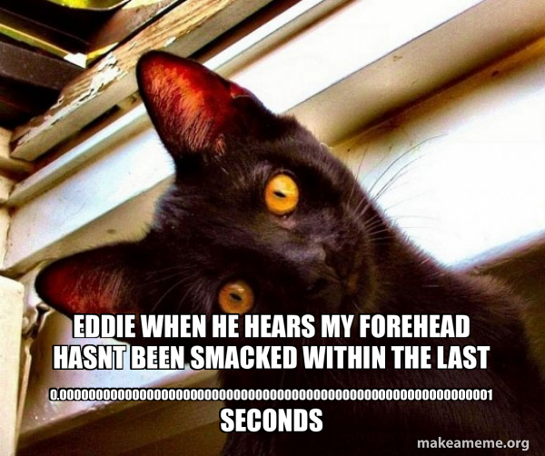 Eddie when he hears my forehead hasnt been smacked within the last 0. ...
