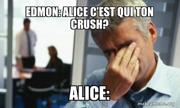 Edmon: Alice c'est qui ton crush? Alice: - Male First World Problems ...