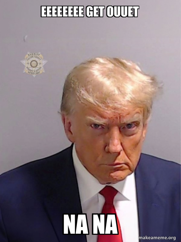 eeeeeeee get ouuet na na - Donald Trump Mugshot Meme Generator