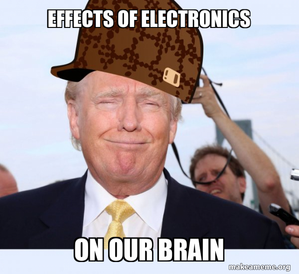 Effects of electronics on our brain - Scumbag Donald Trump Meme Generator