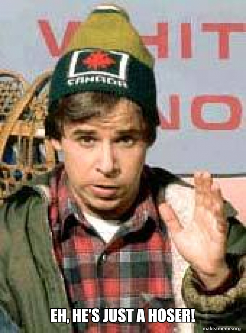Eh, he's just a hoser! Meme Generator