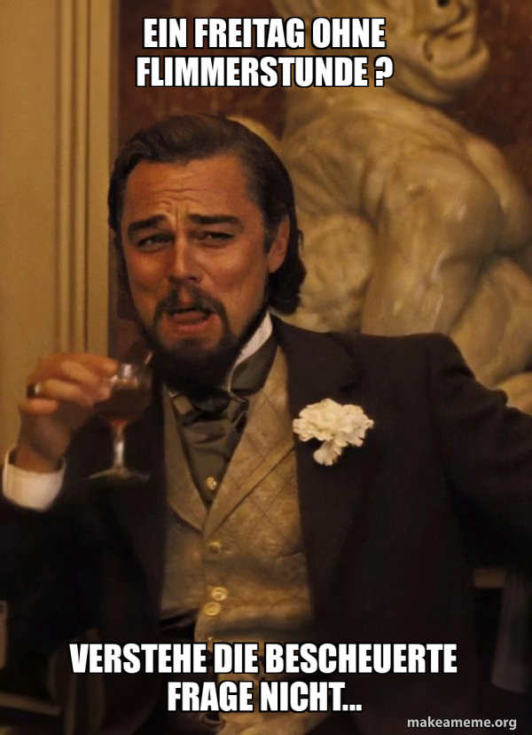 Ein Freitag ohne Flimmerstunde ? Verstehe die bescheuerte Frage nicht ...