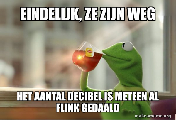Eindelijk, ze zijn weg het aantal decibel is meteen al flink gedaald ...