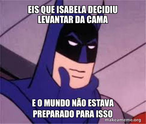 eis que isabela decidiu levantar da cama e o mundo não estava preparado ...
