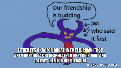 either it's okay for ragatha to tell pomni "not anymore" or jax is ...