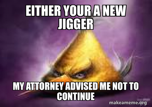 Either your a new jigger my ATTORNEY advised me not to continue Meme ...
