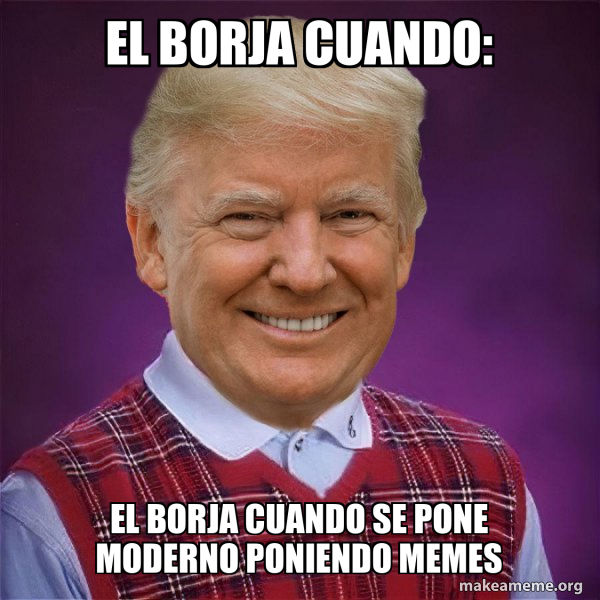 El Borja cuando: el Borja cuando se pone moderno poniendo memes - Bad ...