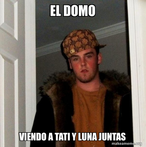 EL DOMO VIENDO A TATI Y LUNA JUNTAS - Scumbag Steve Meme Generator