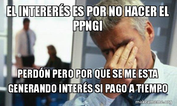 EL INTERERÃ‰S ES POR NO HACER EL PPNGI PERDÃ“N PERO POR QUE SE ME ESTA ...