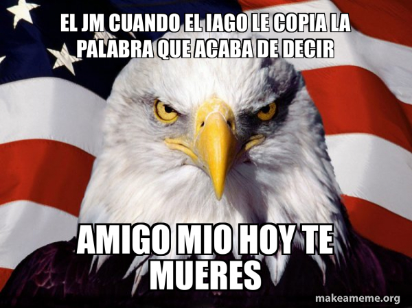 El jm cuando el Iago le copia la palabra que acaba de decir amigo mio ...