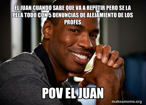 el juan cuando sabe que va a repetir pero se la pela todo con 5 ...