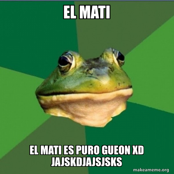 el mati el mati es puro gueon xd jajskdjajsjsks - Foul Bachelor Frog ...
