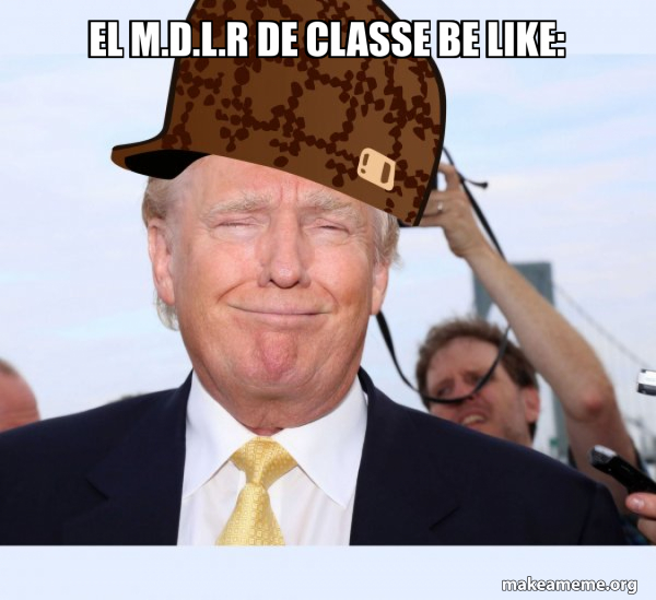 EL M.D.L.R DE CLASSE BE LIKE: - Scumbag Donald Trump Meme Generator
