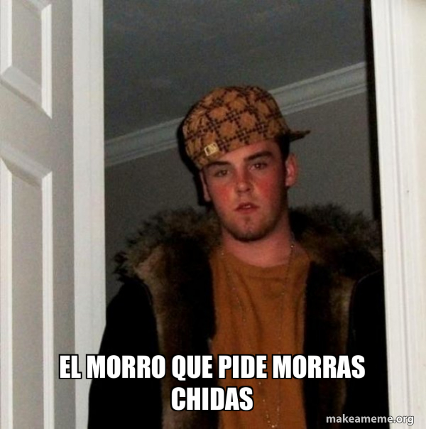 El morro que pide morras chidas - Scumbag Steve Meme Generator