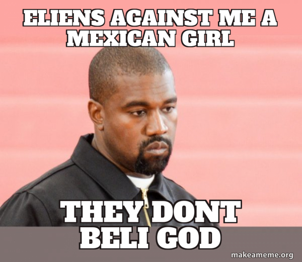 Eliens AGAINST me a Mexican girl They dont beli god - Kanye West Meme ...
