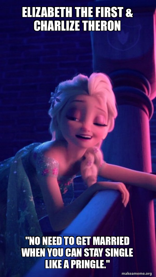 Elizabeth the first & Charlize Theron "No need to get married when you ...