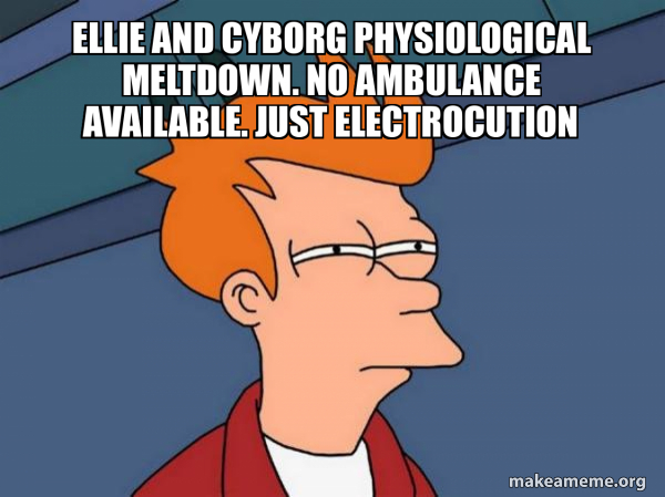 Ellie and cyborg physiological meltdown. No ambulance available. Just ...