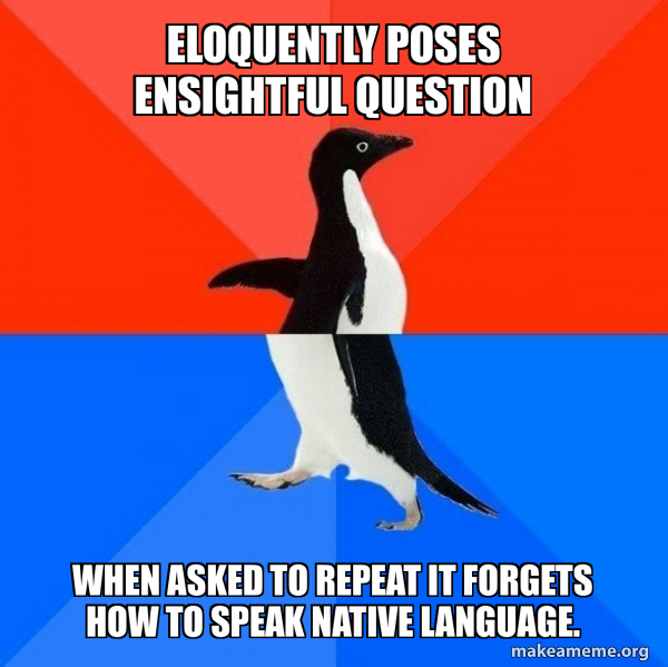 eloquently poses ensightful question when asked to repeat it forgets ...