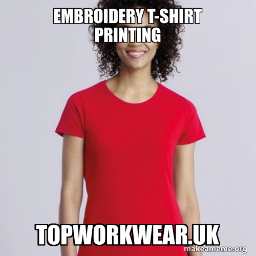 Embroidery T-shirt Printing topworkwear.uk Meme Generator