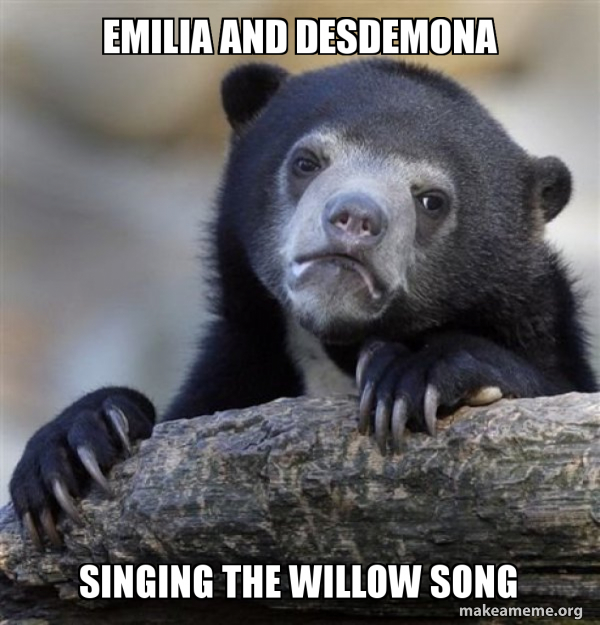 emilia and desdemona singing the willow song - Confession Bear Meme ...