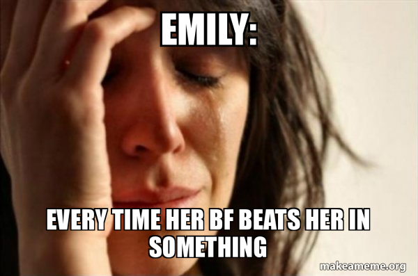 Emily: Every time her bf beats her in something - First World Problems ...