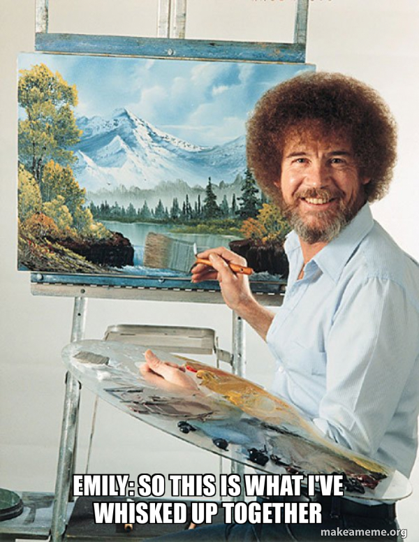 EMILY: SO THIS IS WHAT I'VE WHISKED UP TOGETHER - Bob Ross Meme Generator